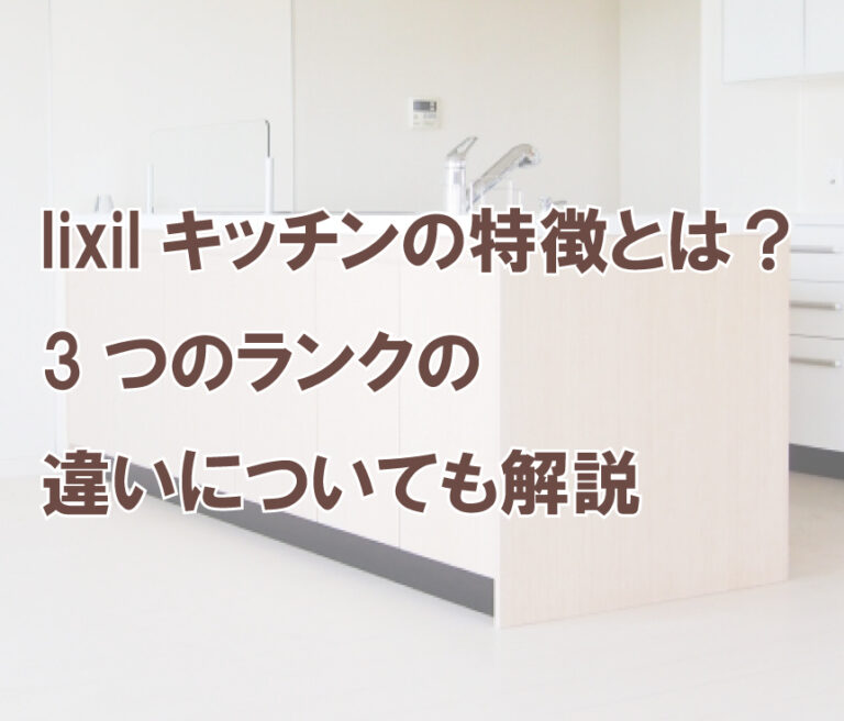 lixilキッチンの特徴とは？3つのランクの違いについても解説 | 宮尾商会株式会社